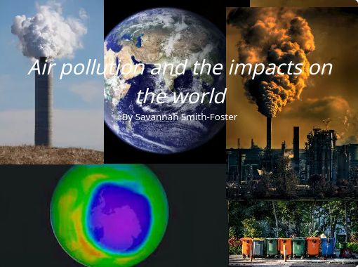 "Air pollution and the impacts on the world By Savannah Smith-Foster ...