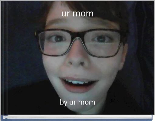 "ur mom" - Free stories online. Create books for kids | StoryJumper