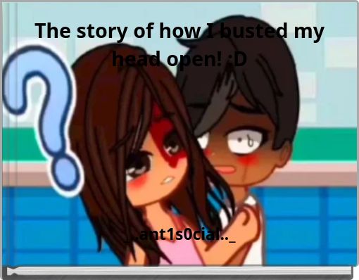 "The story of how I busted my head open! :D" - Free stories online ...