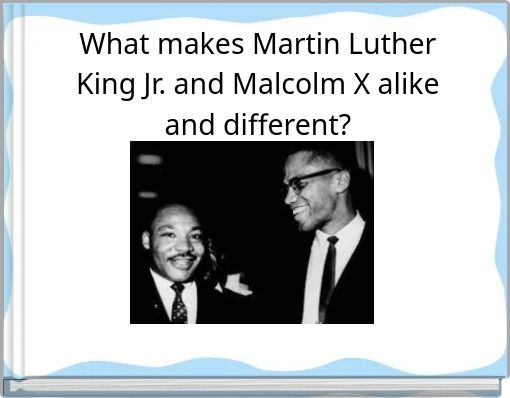 "What makes Martin Luther King Jr. and Malcolm X alike and different ...